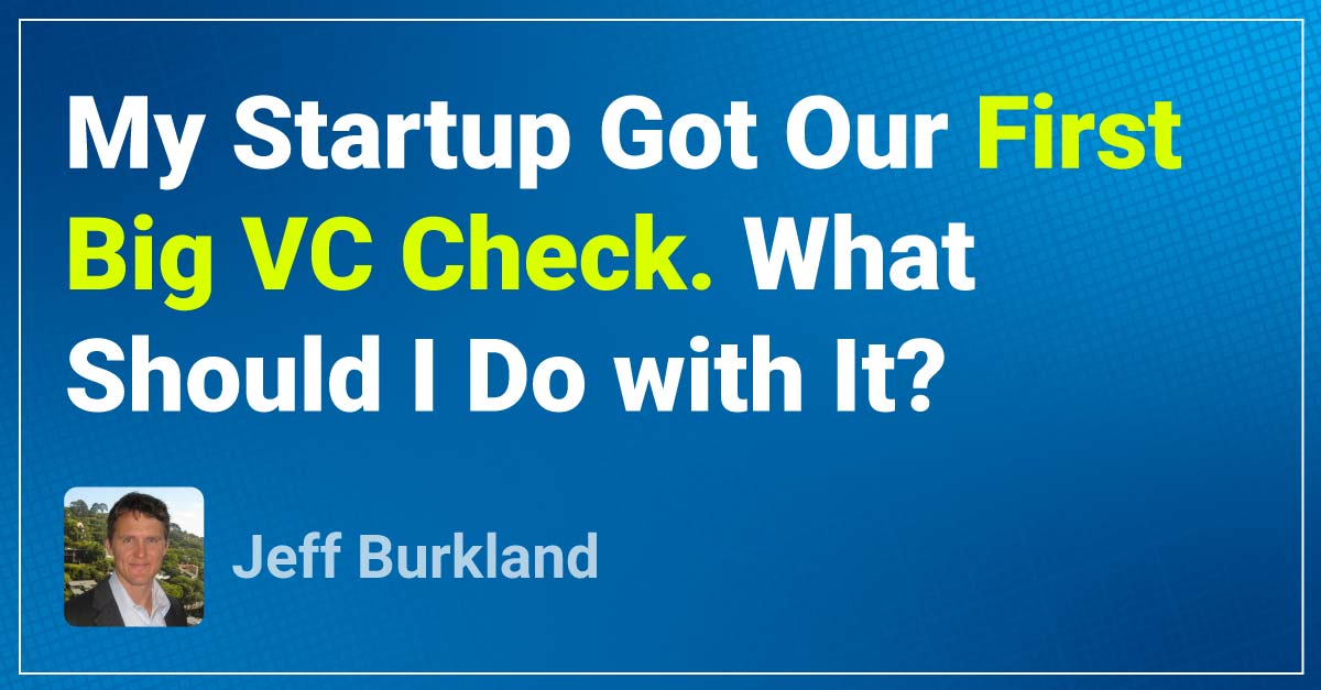 My Startup Got Our First Big VC Check. What Should I Do with It?